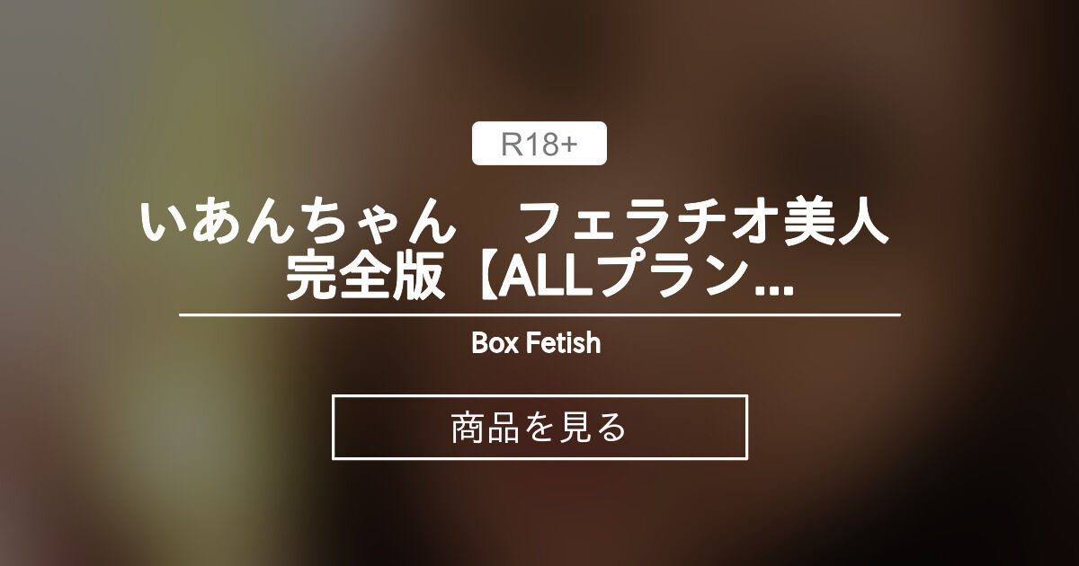 【口内射精】 いあんちゃん フェラチオ美人 完全版【ALLプラン】 Box Fetish (Box Fetish )の商品｜ファンティア[Fantia]