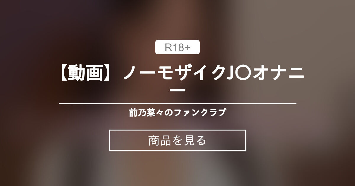 【AV女優】 【動画】ノーモザイクJ〇オナニー 前乃菜々のファンクラブ (前乃菜々/AV女優)の商品｜ファンティア[Fantia]