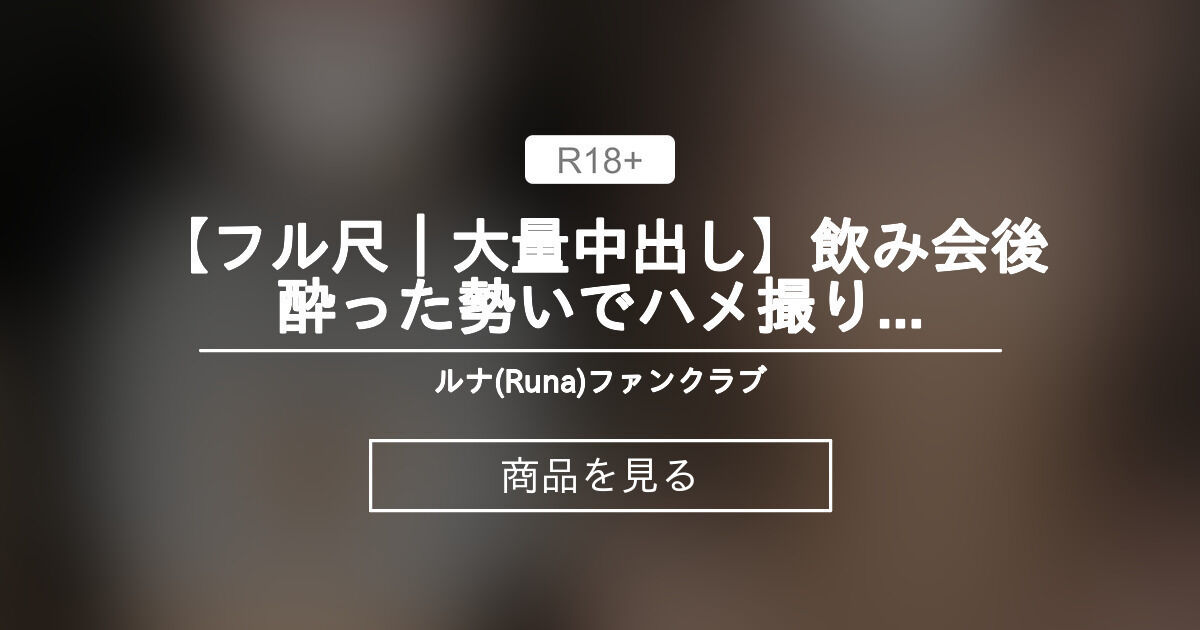 【フル尺｜大量中出し】飲み会後酔った勢いでハメ撮り💕 (全部見せ18分13秒) ルナ(Runa)🌙ファンクラブ (ルナ(Runa)🌙)の商品｜ファンティア[Fantia]