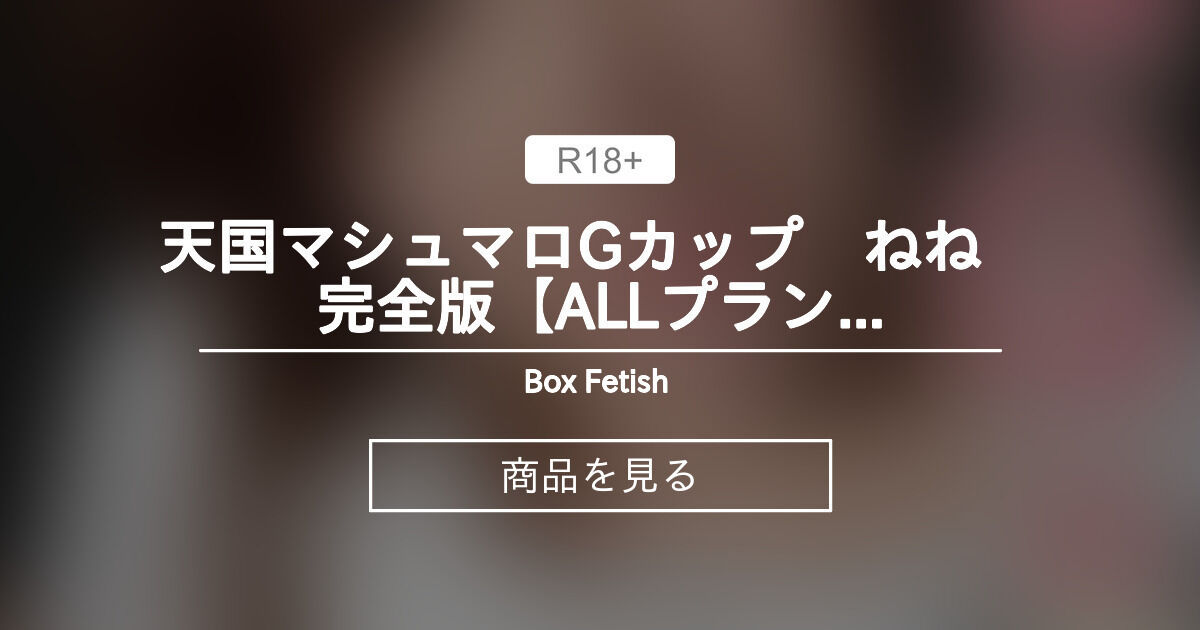 【巨乳】 天国マシュマロGカップ ねね 完全版【ALLプラン】 Box Fetish (Box Fetish )の商品｜ファンティア[Fantia]