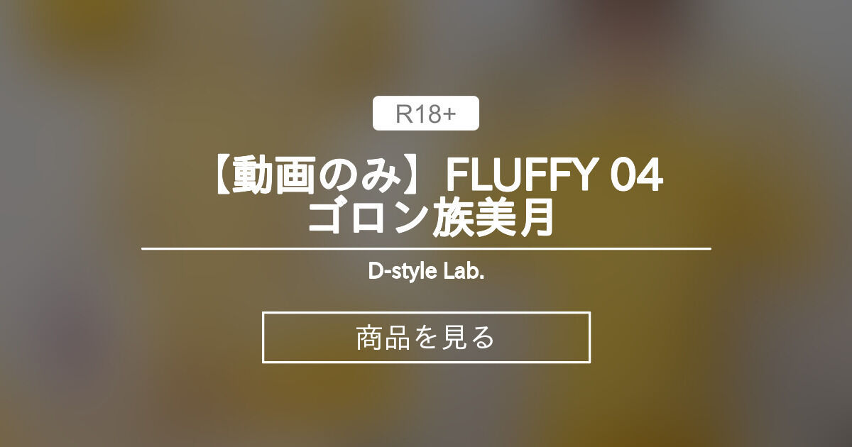 【フェチ動画】 【動画のみ】FLUFFY 04 ゴロン族美月 D-style Lab. (dstyle_ryo)の商品｜ファンティア[Fantia]