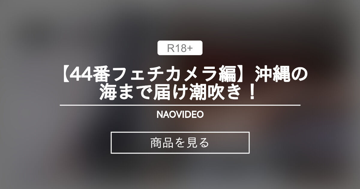 【シーズン1】 【44番フェチカメラ編】沖縄の海まで届け潮吹き！ NAOVIDEO Season2[毎週新作動画投稿] (蒼宮菜緒)の商品｜ファンティア[Fantia]