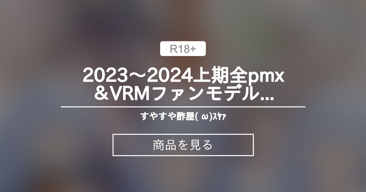 【二次創作】 2023～2024上期全pmx＆VRMファンモデルセットR-18版 すやすや酢屋( ˘ω˘)ｽﾔｧ (すやすや酢屋( ˘ω˘)ｽﾔｧ)の商品｜ファンティア[Fantia]