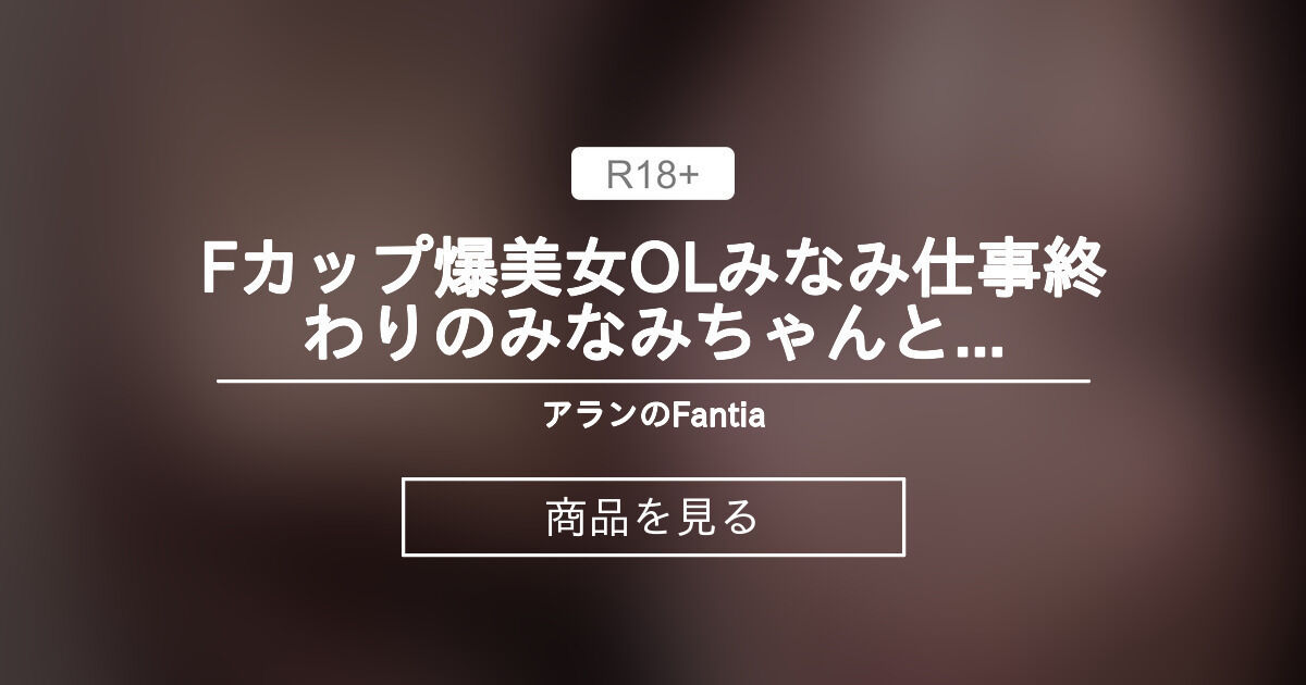 "Fカップ爆美女OLみなみ"仕事終わりのみなみちゃんと濃厚中出しS X！ アランのFantia (アラン)の商品｜ファンティア[Fantia]