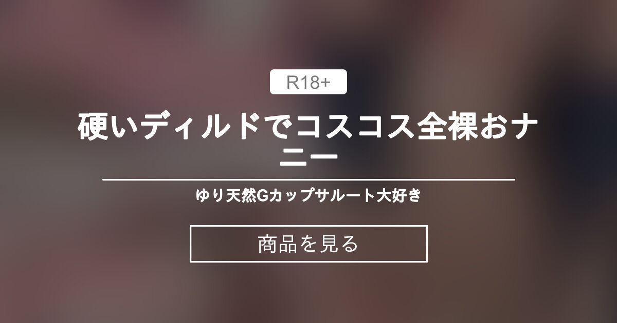 硬いディルドでコスコス全裸おナニー ゆり天然Gカップサルート大好き (ゆり天然Gカップ サルート大好き)の商品｜ファンティア[Fantia]