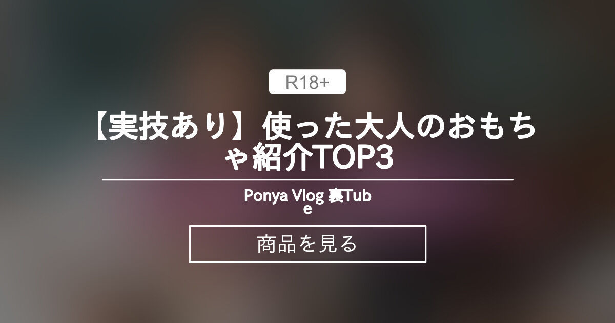 【おもちゃ】 【実技あり】使った大人のおもちゃ紹介TOP3💗 Ponya Vlog 裏Tube (Haru&Rina)の商品｜ファンティア[Fantia]