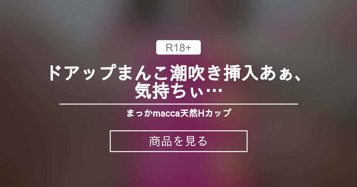 ドアップまんこ潮吹き挿入 ️あぁ、気持ちぃ… まっかの日常🧚‍♀️macca♡天然Hカップ (まっか)の商品｜ファンティア[Fantia]