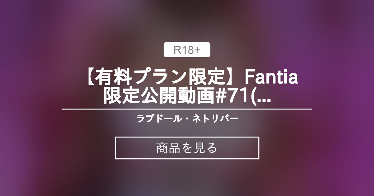 【動画】 【有料プラン限定】Fantia限定公開動画#71(2023年09月公開) ラブドール・ネトリバー (ほりさん)の商品｜ファンティア[Fantia]