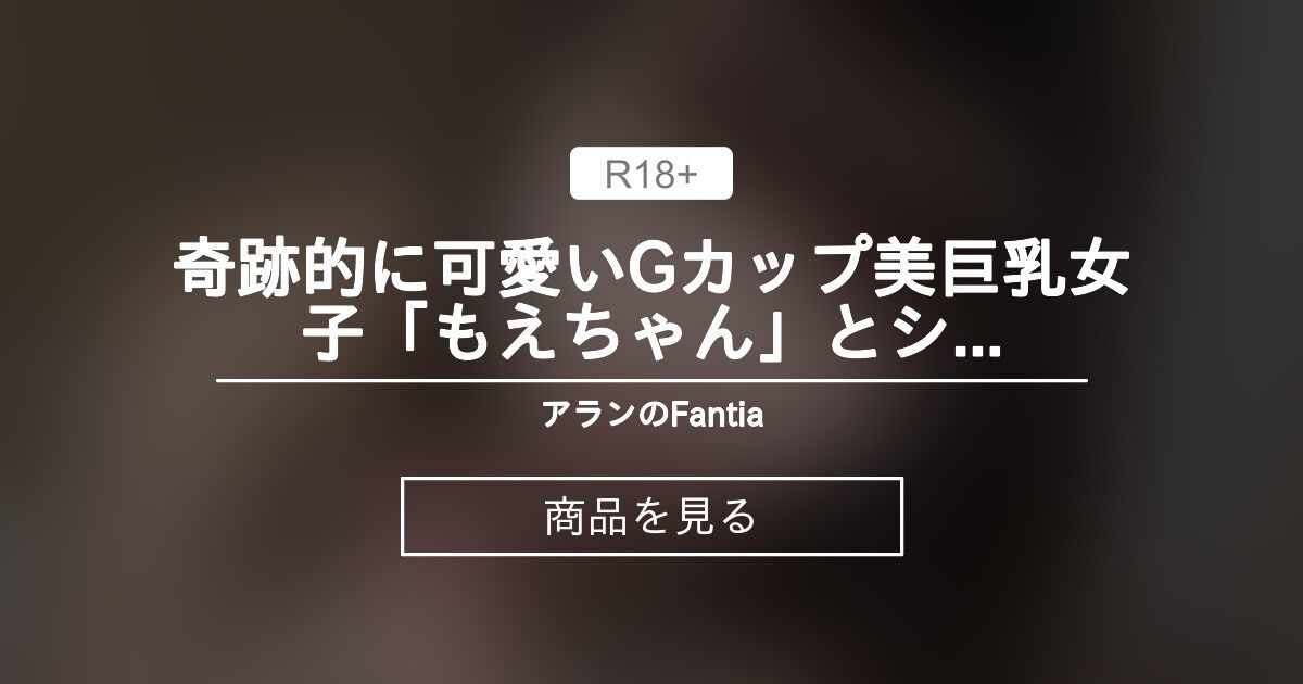 "奇跡的に可愛いGカップ美巨乳女子「もえちゃん」とシャワー後のいちゃいちゃセックス" アランのFantia (アラン)の商品｜ファンティア[Fantia]