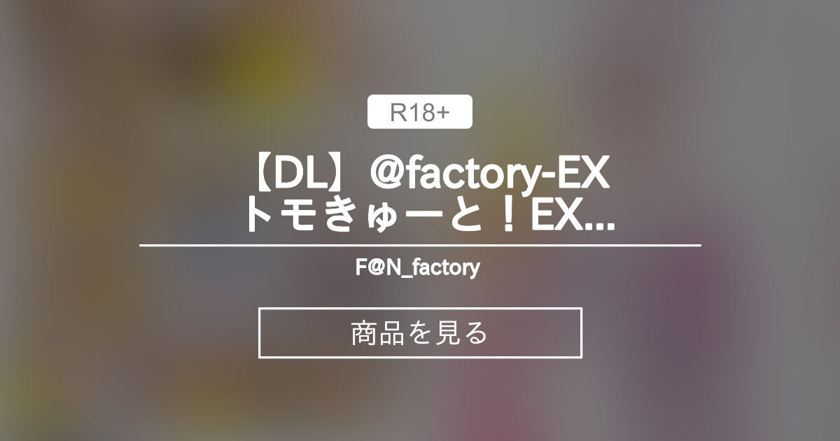 【DL】@factory-EX トモきゅーと！EX ダウンロード版 4K版 F@N_factory (atfactory)の商品｜ファンティア[Fantia]
