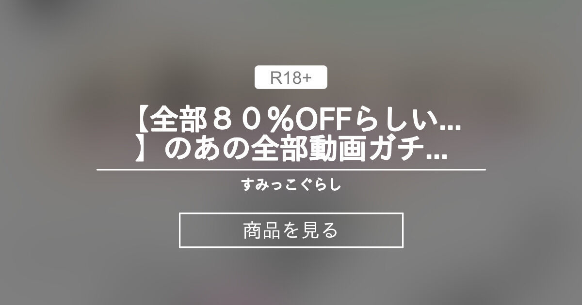 【全部80％OFFらしい...】のあの全部動画ガチャ？くじ？です！⑧ すみっこぐらし (のあ) Product｜Fantia[ファンティア]