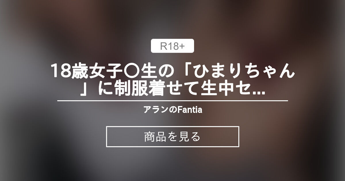 18歳女子〇生の「ひまりちゃん」に制服着せて生中セックス。 アランのFantia (アラン)の商品｜ファンティア[Fantia]