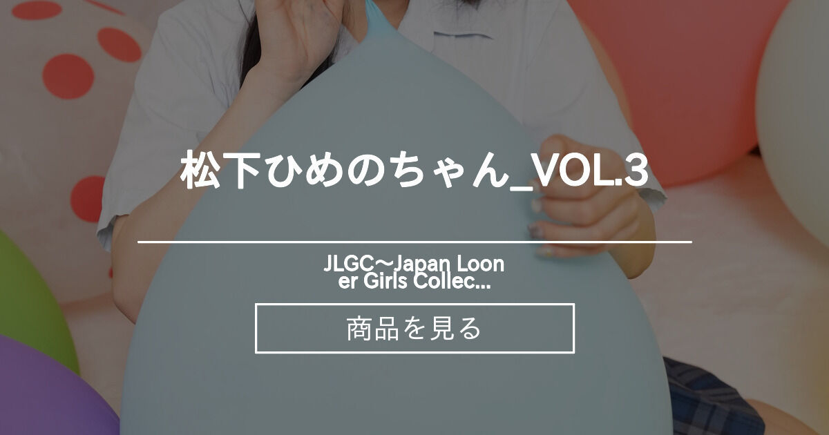 松下ひめのちゃん_VOL.3 JLGC～Japan Looner Girls Collection～🎈のFantia (JLGC～Japan Looner Girls Collection～🎈 ...