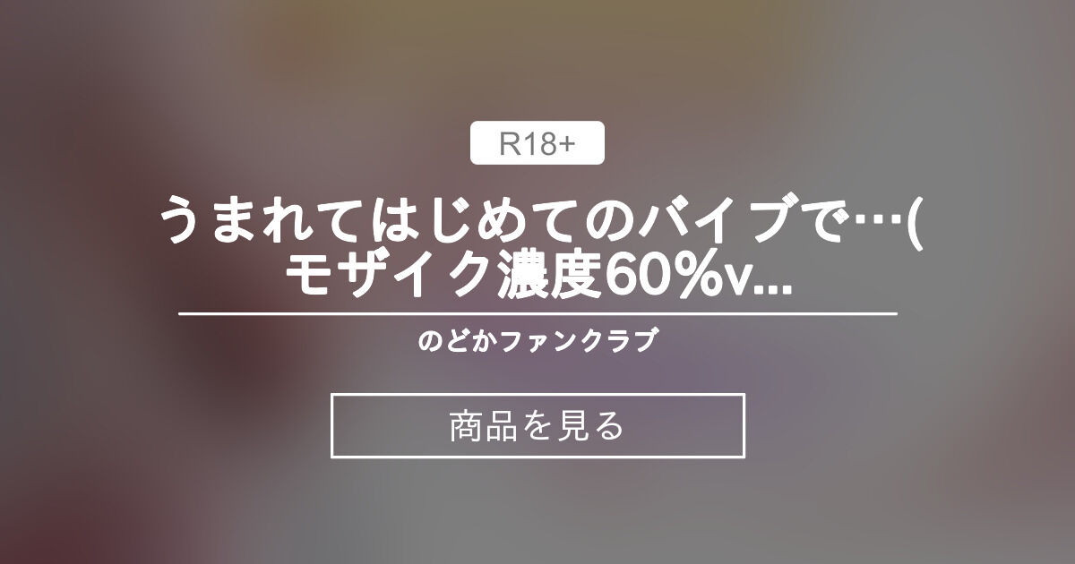 うまれてはじめてのバイブで…(モザイク濃度60％ver.) のどかファンクラブ (のどか)の商品｜ファンティア[Fantia]