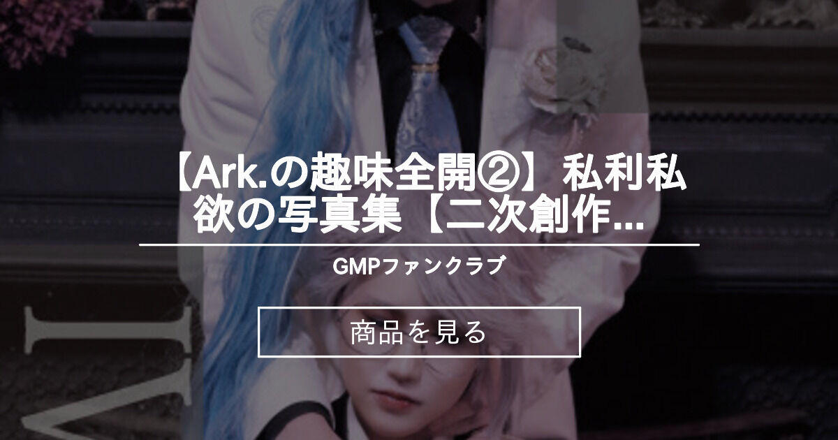 【Ark.の趣味全開②】私利私欲の写真集【二次創作BL注意】 GMPファンクラブ (GMP@関東へお引越し済み)の商品｜ファンティア[Fantia]