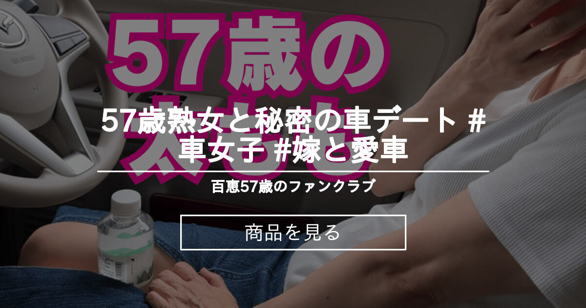 【素人】 57歳熟女と秘密の車デート #車女子 #嫁と愛車 百恵57歳のファンクラブ (百恵57歳。Momoe 57 age.)の商品｜ファンティア[Fantia]