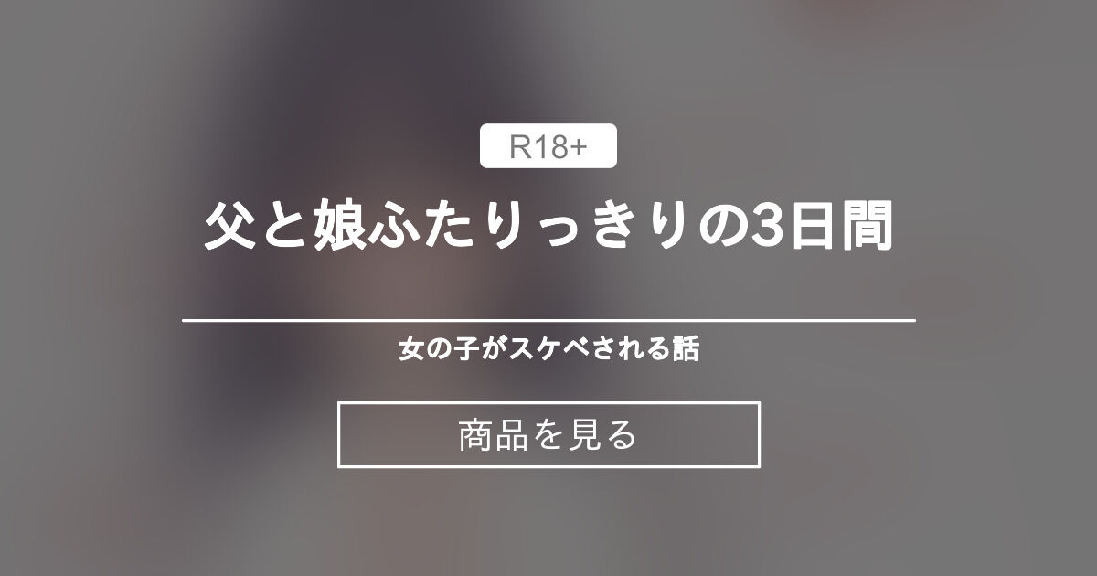 【R-18】 父と娘ふたりっきりの3日間 女の子がスケベされる話 (ポポ)の商品｜ファンティア[Fantia]