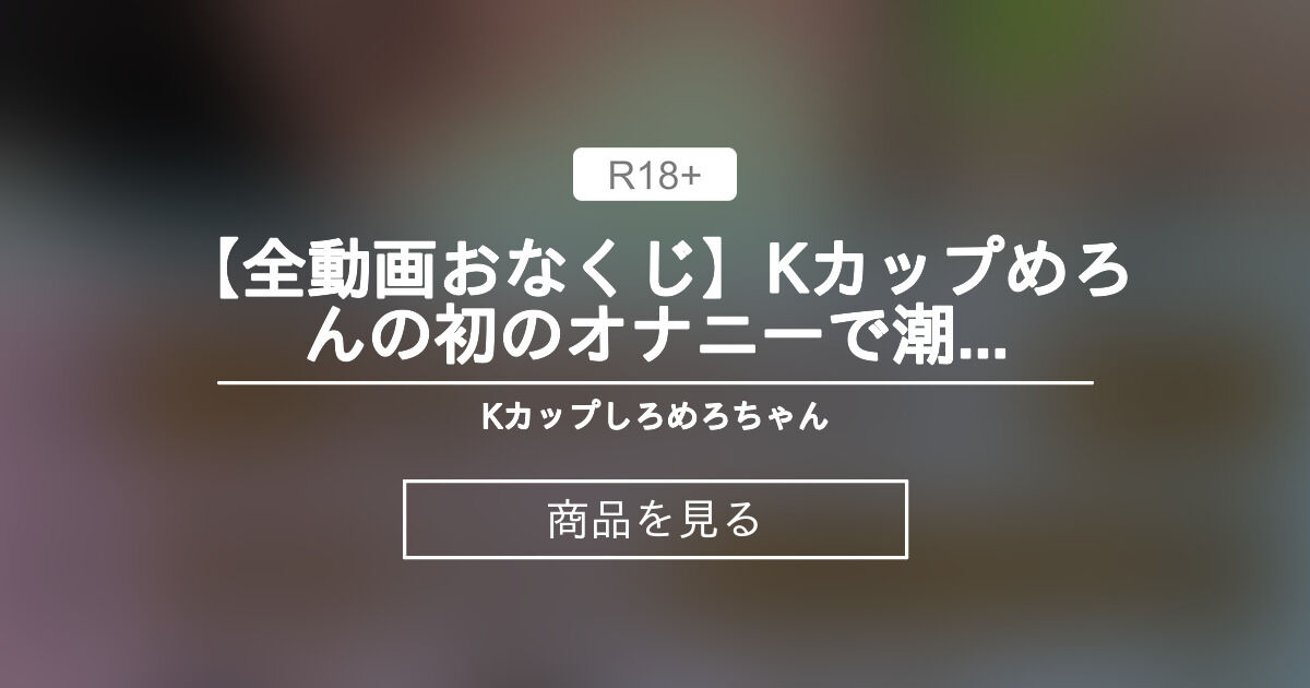 【全動画おなくじ】Kカップめろんの初のオナニーで潮吹きしちゃったくじ③ Kカップしろめろちゃん (白井めろん)的商品｜Fantia[ファンティア]