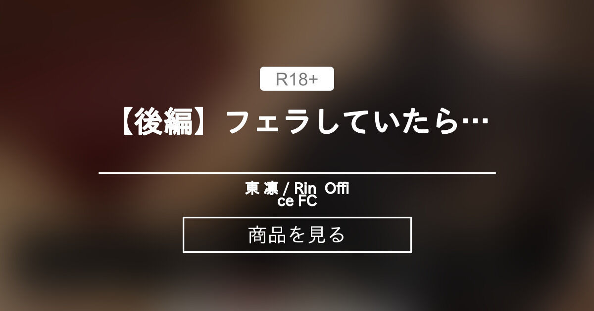 【後編】フェラしていたら… 東 凛 / Rin Office FC (東凛)の商品｜ファンティア[Fantia]