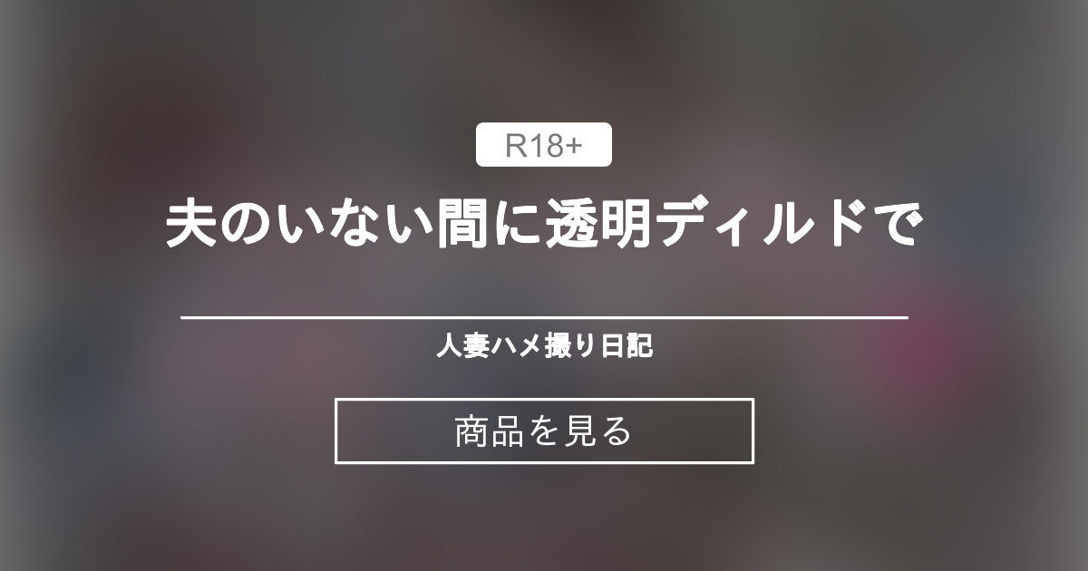 【人妻】 夫のいない間に透明ディルドで♡ 人妻ハメ撮り日記 (敏感な美紀)の商品｜ファンティア[Fantia]