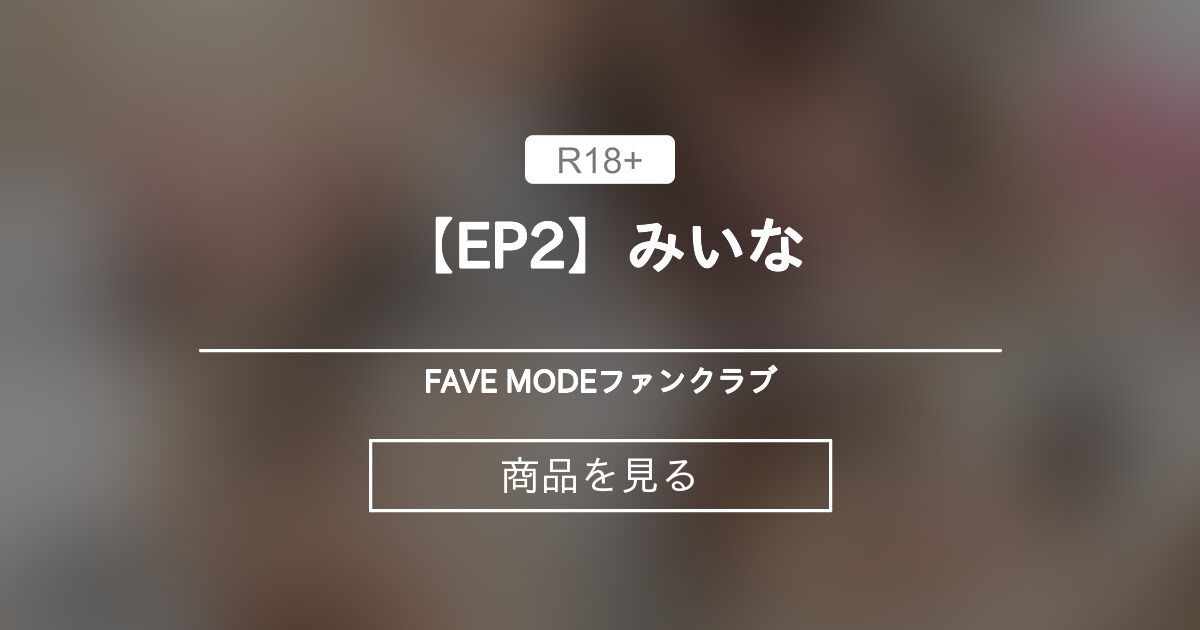 【パート2】 【EP2】みいな FAVE MODEファンクラブ (FAVE MODE) Product｜Fantia[ファンティア]