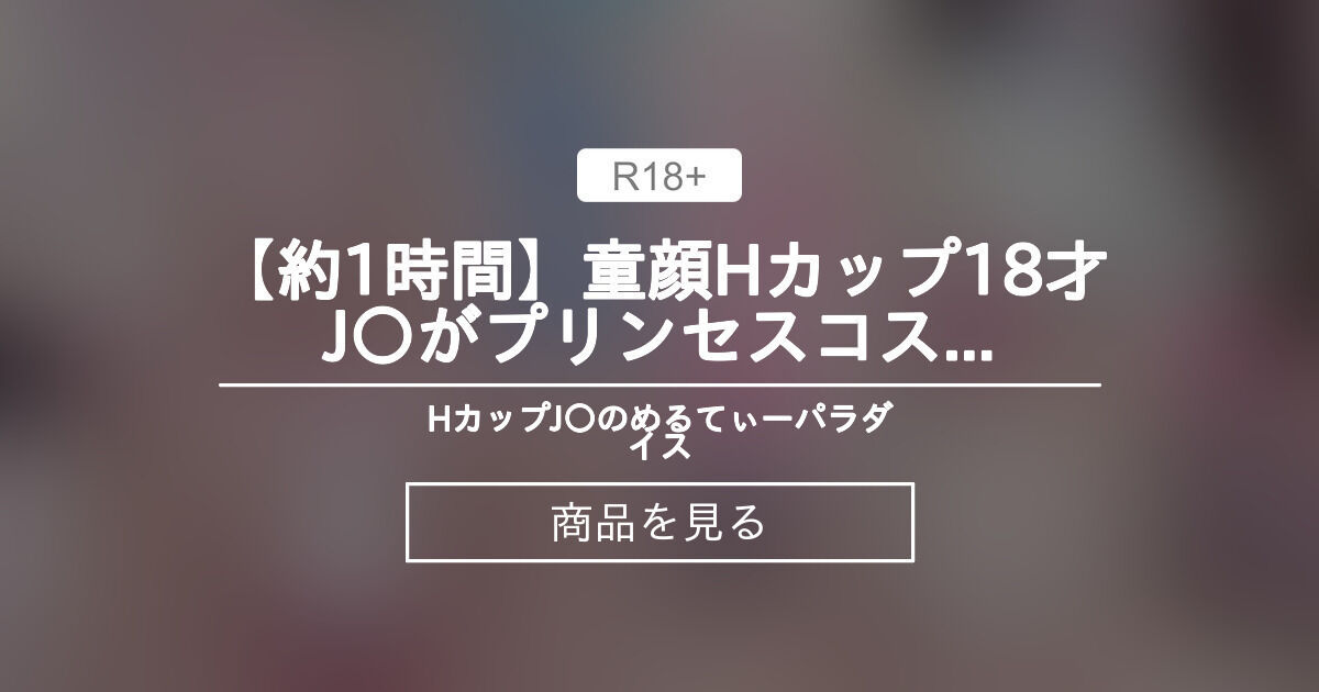 【巨乳】 【約1時間】童顔Hカップ18才J〇がプリンセスコスで3m潮吹き激しく逝っちゃった HカップJ〇のめるてぃーパラダイス (HカップJ〇のめるとぷりん[18])の商品｜ファンティア ...