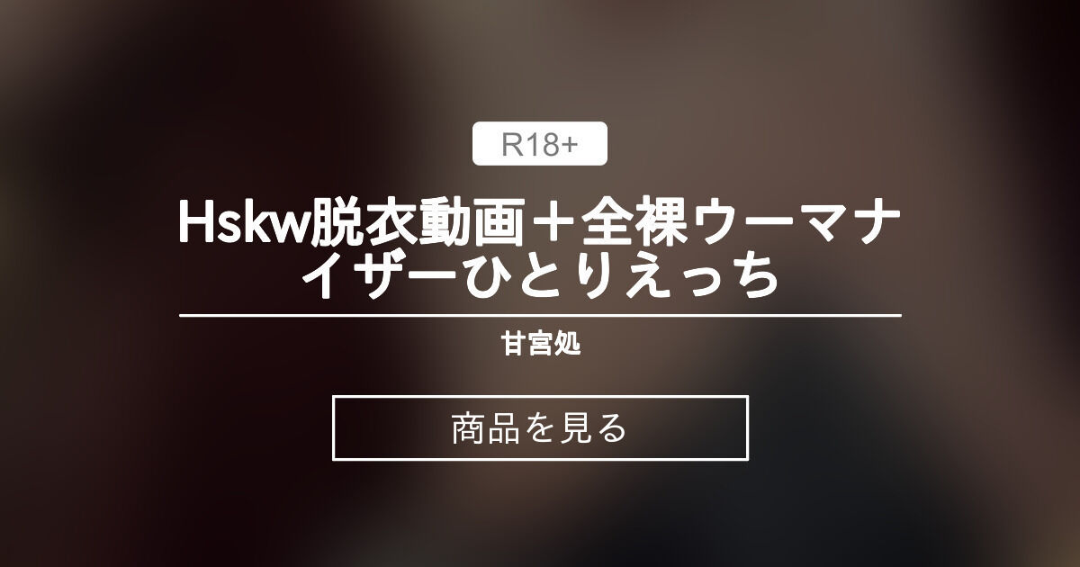 【脱衣動画】 Hskw脱衣動画＋全裸ウーマナイザーひとりえっち 甘宮処 (甘宮ちゃん)の商品｜ファンティア[Fantia]