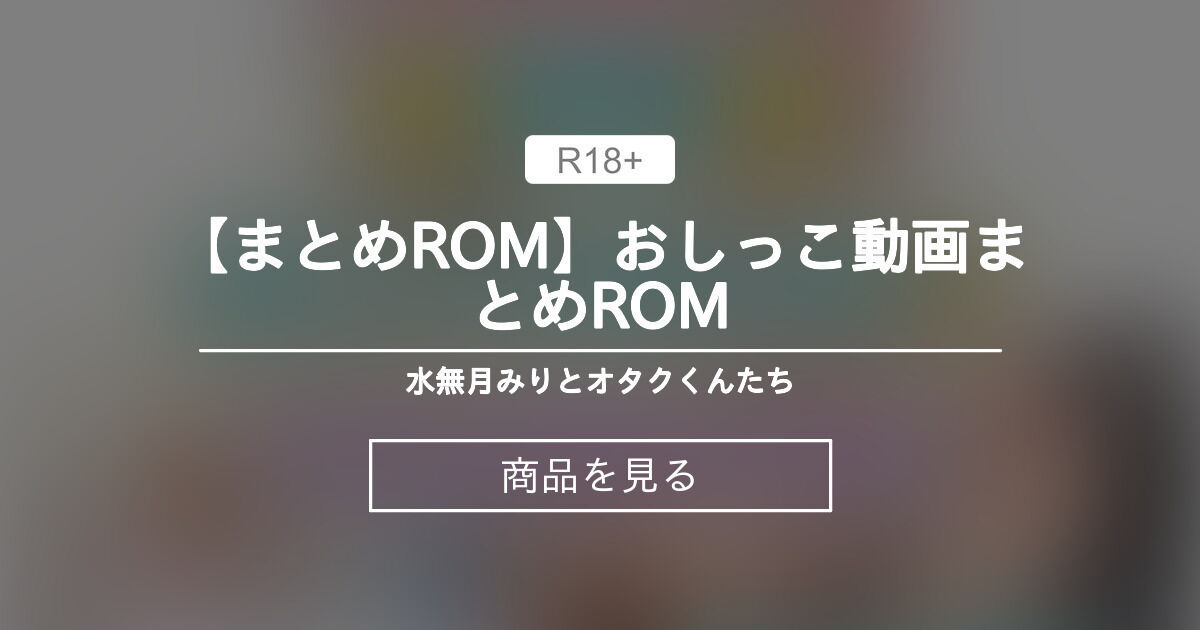 【買い切り】 【まとめROM】おしっこ動画まとめROM 水無月みりとオタクくんたち (水無月みり)の商品｜ファンティア[Fantia]