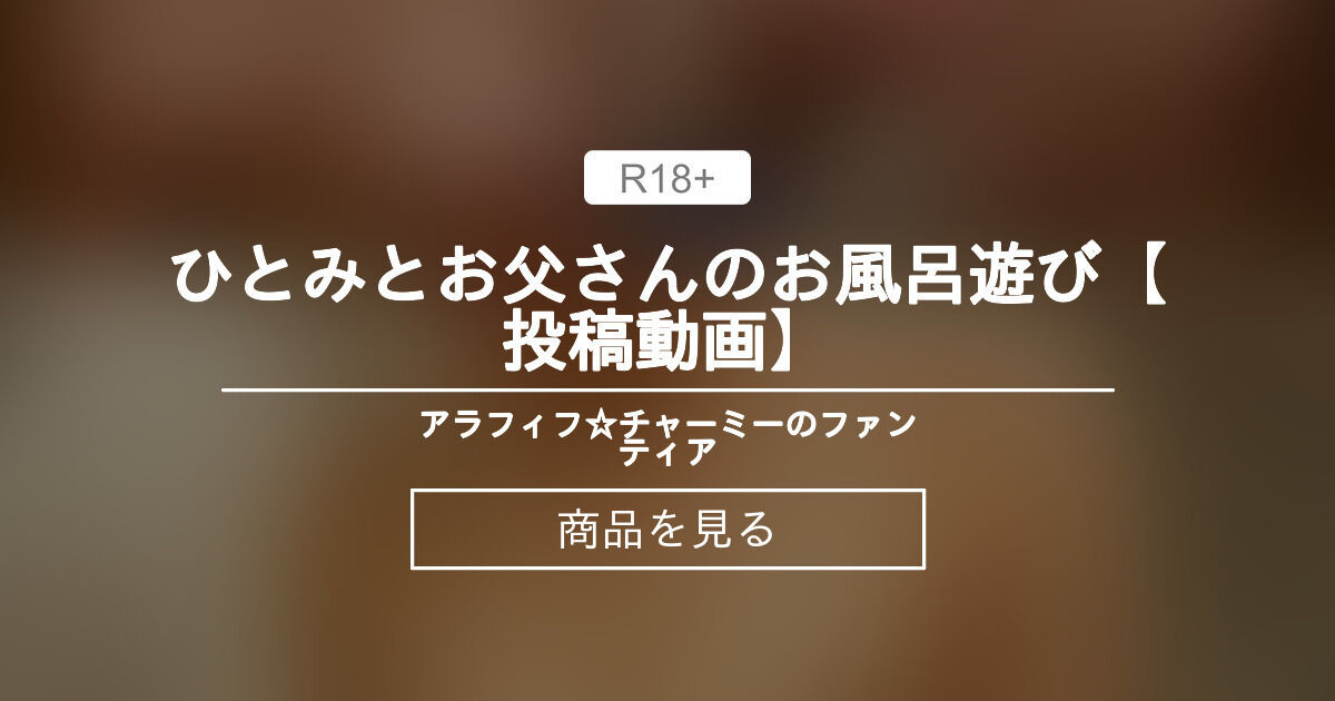 【巨乳】 ひとみとお父さんのお風呂遊び【投稿動画】 アラフィフ☆チャーミーのファンティア (アラフィフ☆チャーミー)の商品｜ファンティア[Fantia]