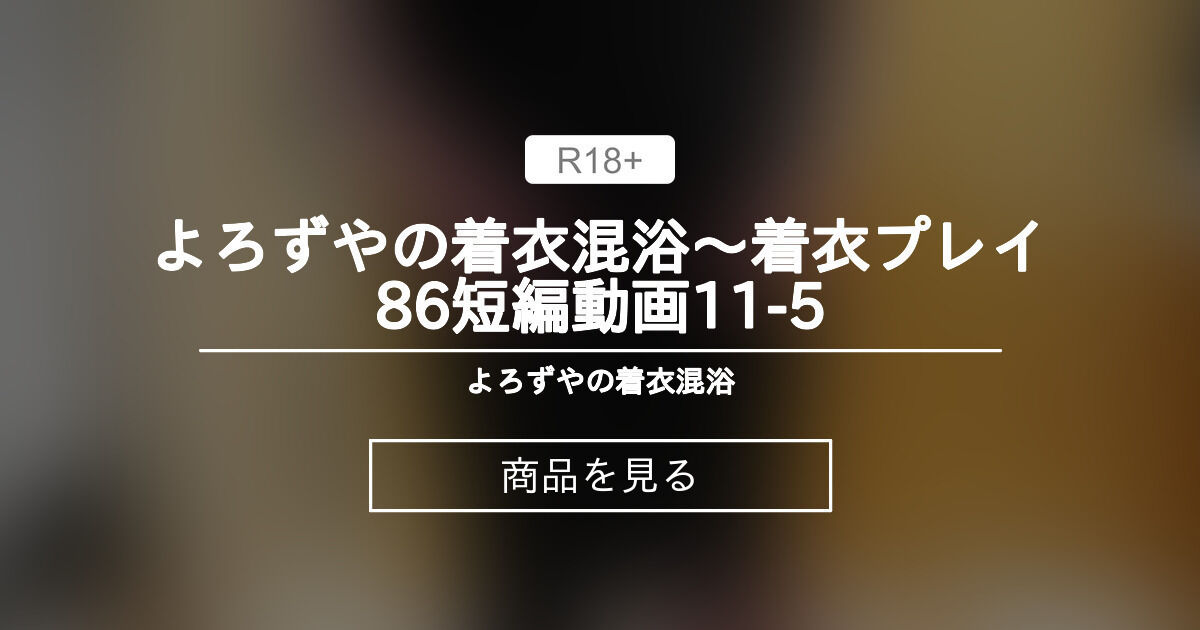 【着衣プレイ】 よろずやの着衣混浴～着衣プレイ86短編動画11-5 よろずやの着衣混浴 (よろずや)の商品｜ファンティア[Fantia]