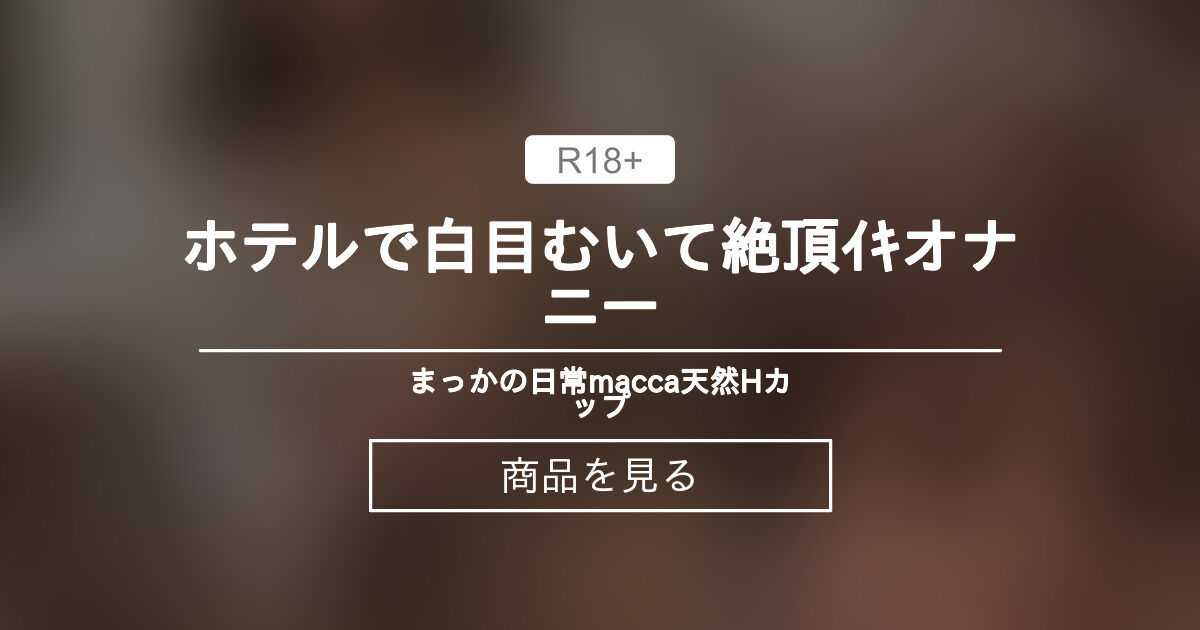 ホテルで白目むいて絶頂ｲｷオナニー まっかの日常🧚‍♀️macca♡天然Hカップ (まっか)の商品｜ファンティア[Fantia]