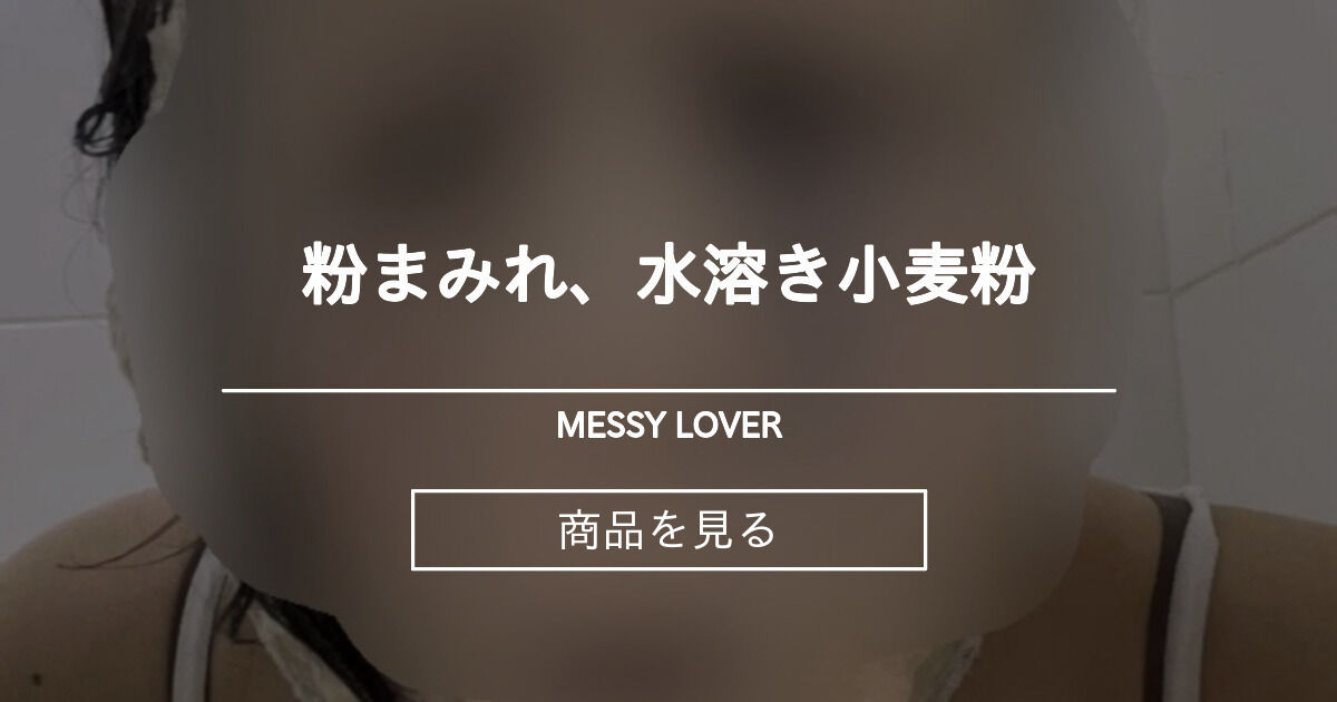 【メッシー】 粉まみれ、水溶き小麦粉 MESSY LOVER (ぴくみん) Product｜Fantia[ファンティア]