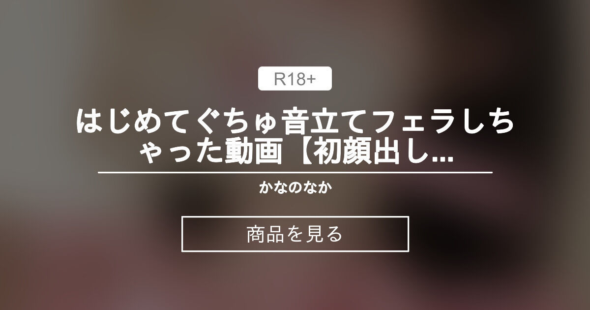 はじめてぐちゅ音立てフェラしちゃった動画【初顔出し】 ʕ•̫͡•ʔかなのなかʕ•̫͡•ʔ (K A N A)の商品｜ファンティア[Fantia]