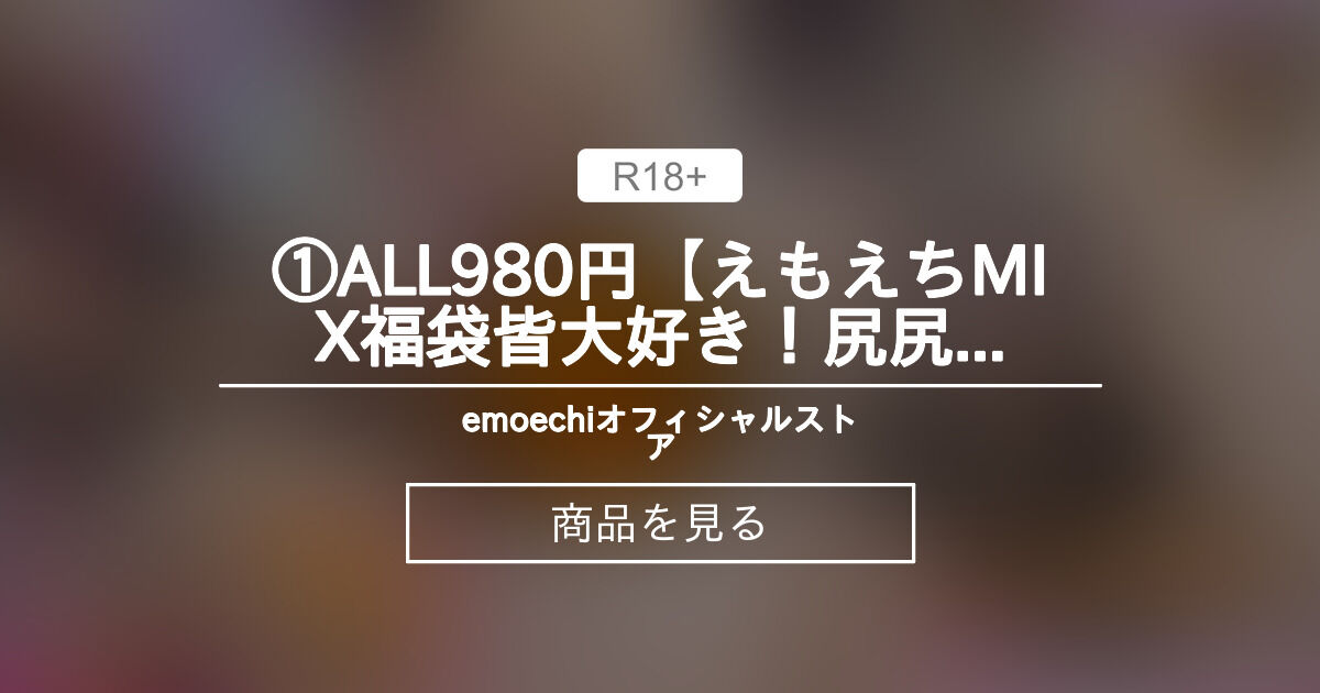 【えもえち】 ①ALL980円【💝えもえちMIX福袋💝皆大好き！尻尻尻🍑】 emoechiオフィシャルストア (emoechiオフィシャルストア) Product｜Fantia[ファンティア]