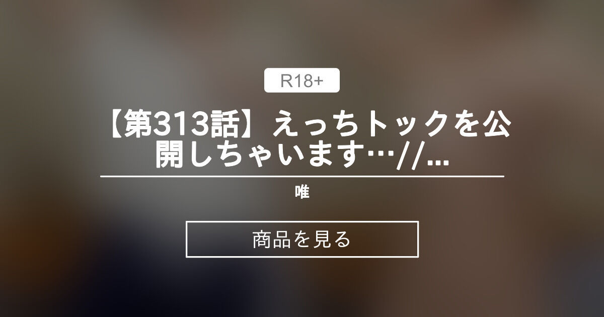 【第313話】えっちトックを公開しちゃいます…/// 〜Part5〜 唯🌼 (ゆい)の商品｜ファンティア[Fantia]