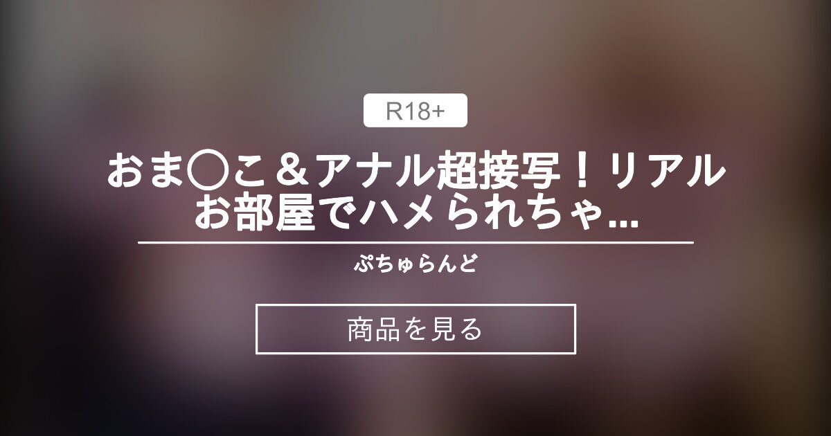おま こ＆アナル超接写！リアルお部屋でハメられちゃいました。 ぷちゅらんど (ぷちゅ)の商品｜ファンティア[Fantia]