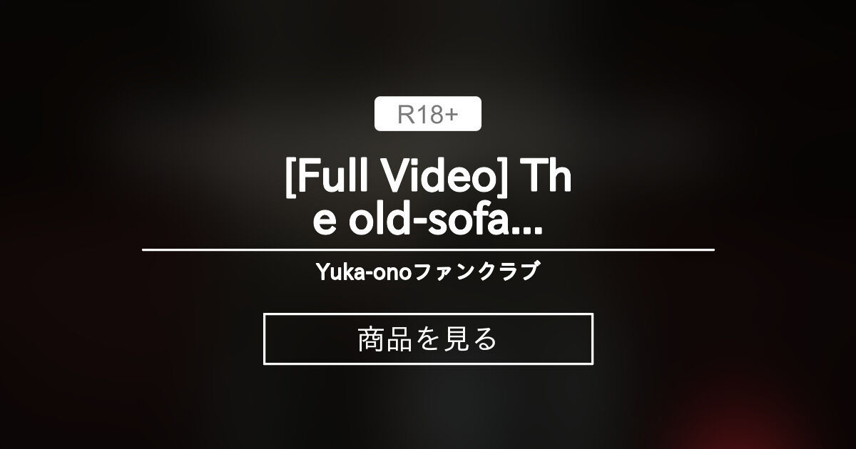 18禁】 [Full Video] The old-sofa in the dim room Yuka-onoファンクラブ (Yuka-ono)の商品｜ファンティア[Fantia]