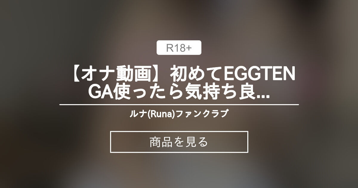 【オナ動画】初めてEGGTENGA使ったら気持ち良すぎた🥚💕 ルナ(Runa)🌙ファンクラブ (ルナ(Runa)🌙)の商品｜ファンティア[Fantia]