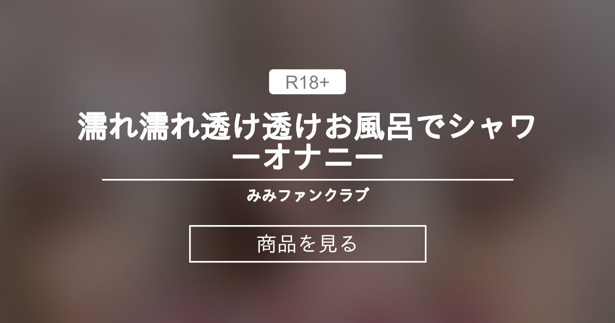 濡れ濡れ透け透けお風呂でシャワーオナニー みみファンクラブ (みみ)の商品｜ファンティア[Fantia]