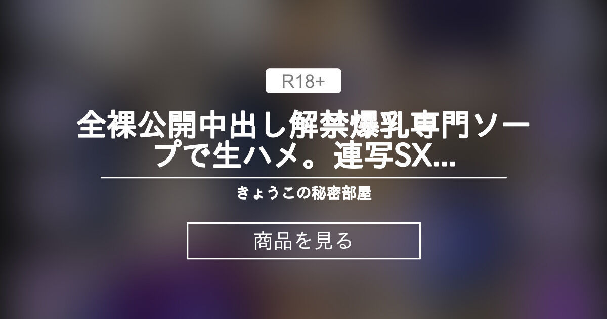 全裸公開‼️中出し解禁💜爆乳専門ソープで生ハメ。連写S⚫︎X💜約17分💜 きょうこの秘密部屋 (PcupOLきょうこ)の商品｜ファンティア[Fantia]