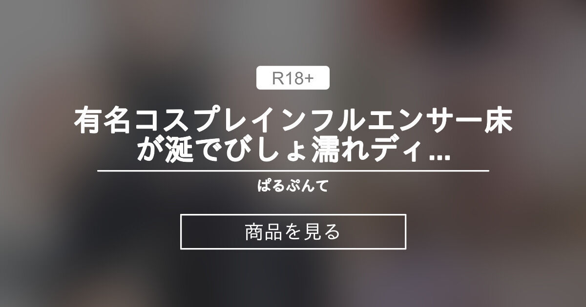 有名コスプレインフルエンサー床が涎でびしょ濡れディープフェラ ぱるぷんて (ぱるぷんて)の商品｜ファンティア[Fantia]