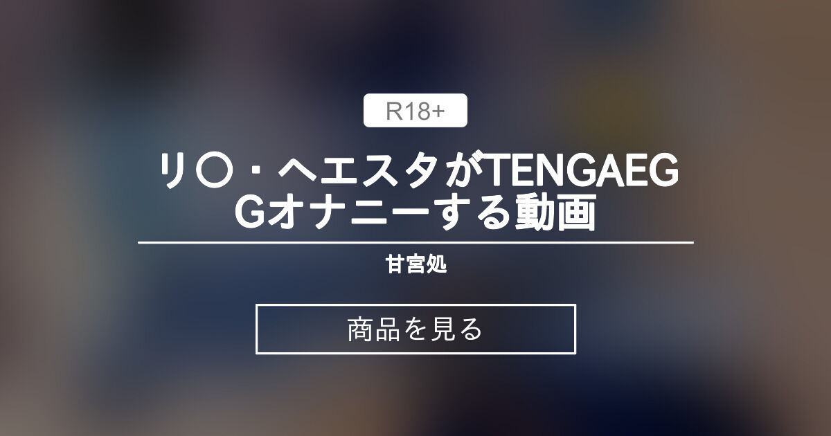 【コスプレ】 リ〇・ヘ👑エスタがTENGAEGGオナニーする動画 甘宮処 (甘宮ちゃん)の商品｜ファンティア[Fantia]