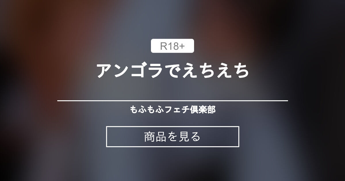 【アンゴラ】 アンゴラでえちえち😊 もふもふフェチ倶楽部💗 (もふ好きなNOA)の商品｜ファンティア[Fantia]