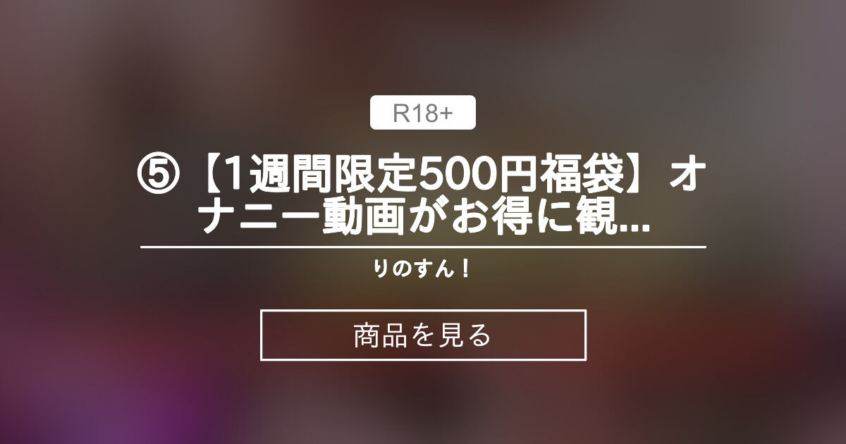 【オリジナル】 ⑤【 1週間限定500円福袋 】オナニー動画がお得に観れちゃう💕外れなしのシコ福袋【りのすん！】 りのすん！ (りのすん！) Product｜Fantia[ファンティア]