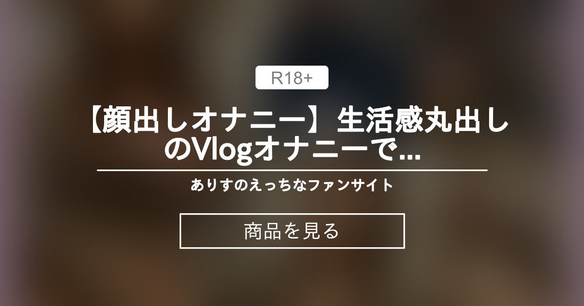 【個人撮影】 【顔出しオナニー】生活感丸出しのVlogオナニーです♡ ありすのえっちなファンサイト (ありす🌹💜)の商品｜ファンティア[Fantia]