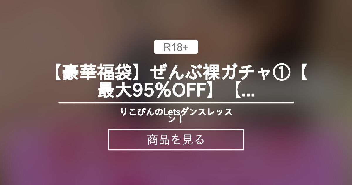 【豪華福袋】ぜんぶ裸ガチャ①【最大95％OFF】【ぜんぶ今年初どり動画】 りこぴんのLet'sダンスレッスン！🎶 (りこぴん！)の商品｜ファンティア[Fantia]