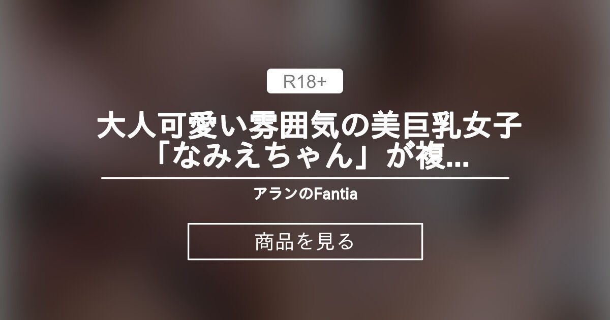 大人可愛い雰囲気の美巨乳女子「なみえちゃん」が複数の男と連続中出し密会。 アランのFantia (アラン)の商品｜ファンティア[Fantia]