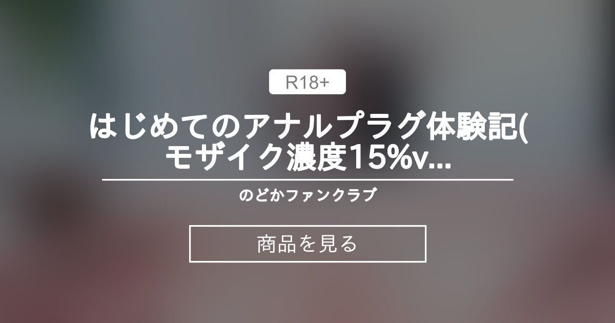 はじめてのアナルプラグ体験記🐾(モザイク濃度15%ver.) のどかファンクラブ (のどか)の商品｜ファンティア[Fantia]