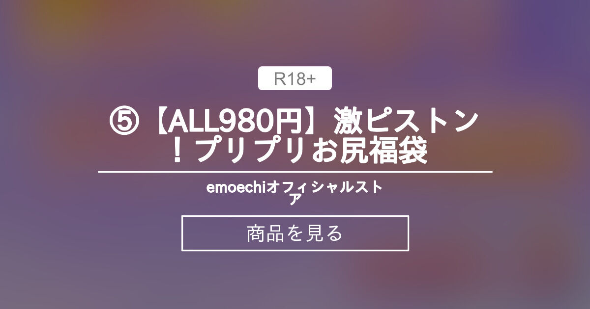 【えもえち】 ⑤【ALL980円】激ピストン！プリプリお尻福袋🍑 emoechiオフィシャルストア (emoechiオフィシャルストア) Product｜Fantia[ファンティア]