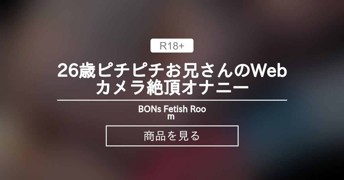 【女性向け】 【完全版】26歳ピチピチお兄さんのWebカメラ絶頂オナニー♡ BON's Fetish Room (梵-BON-)の商品｜ファンティア[Fantia]